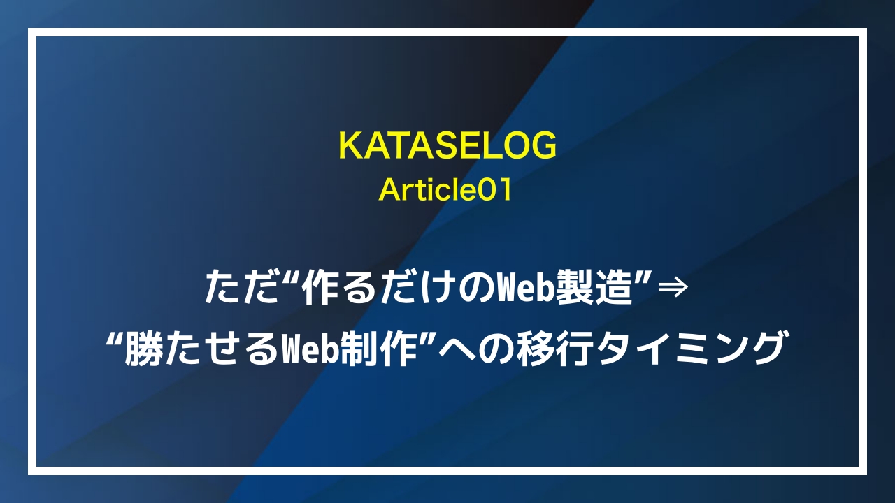 ただ“作るだけのWeb製造”⇒“勝たせるWeb制作”への移行タイミング | KATASELOG